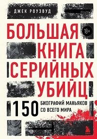 Большая книга серийных убийц : 150 биографий маньяков со всего мира