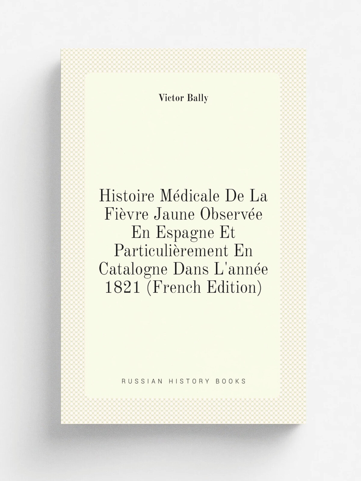 Histoire M.dicale De La Fi.vre Jaune Observ.e En Espagne Et Particuli.rement En Catalogne Dans L'ann. e 1821 (French Edition) | Victor Bally | Репринт