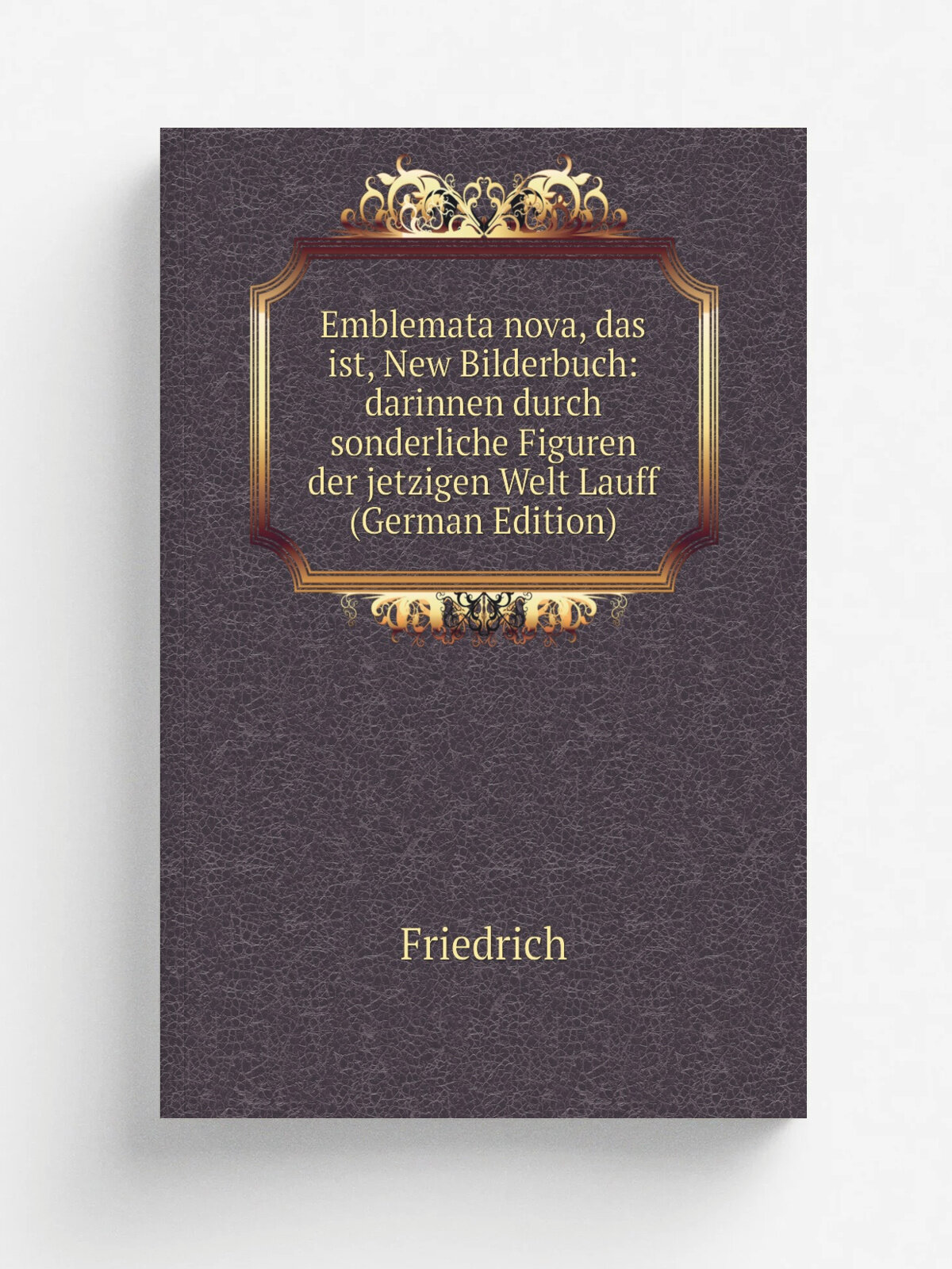 Emblemata nova, das ist, New Bilderbuch: darinnen durch sonderliche Figuren der jetzigen Welt Lauff (German Edition) | Friedrich | Репринт