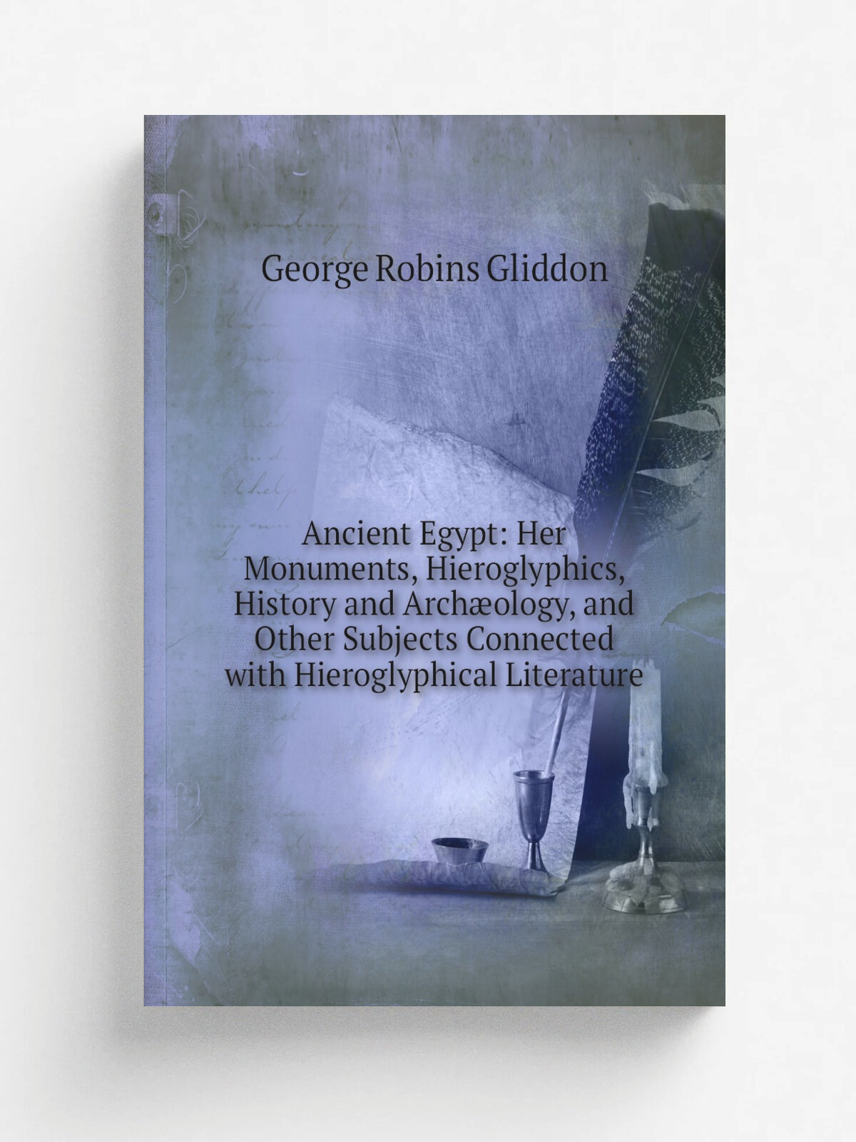 Ancient Egypt: Her Monuments, Hieroglyphics, History and Arch.ology, and Other Subjects Connected with Hieroglyphical Literature | George Robins Glid…