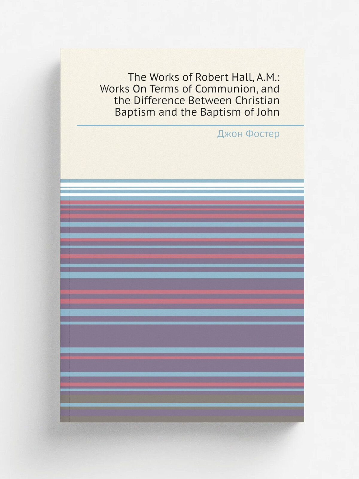 The Works of Robert Hall, A.M: Works On Terms of Communion, and the Difference Between Christian Baptism and the Baptism of John