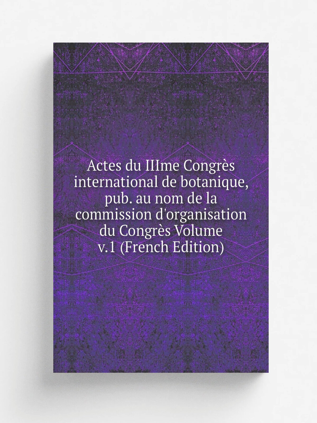 Actes du IIIme Congr.s international de botanique, pub. au nom de la commission d'organisation du Congr.s Volume v.1 (French Edition) | Репринт