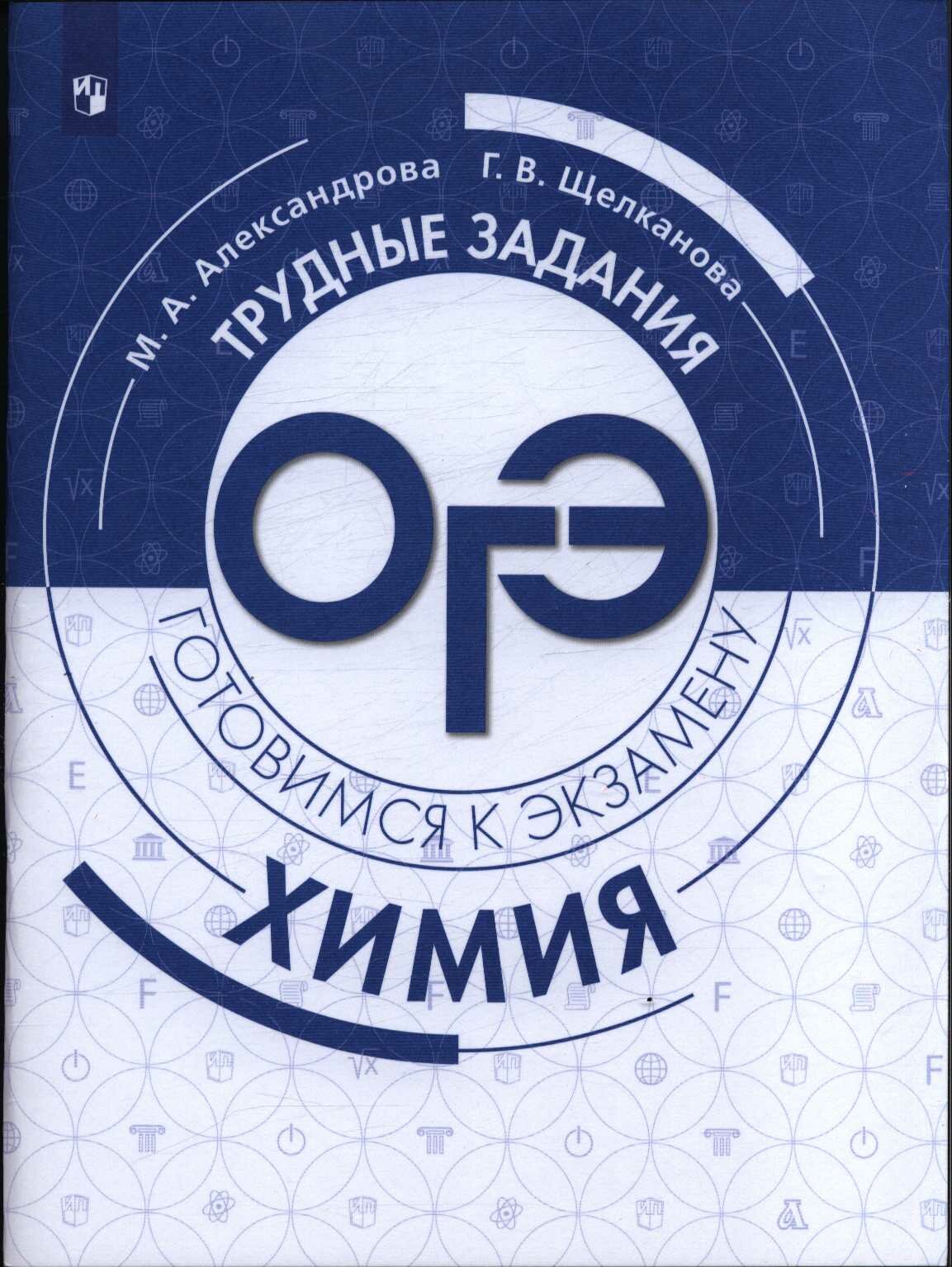ГотовимсяКЭкзамену Химия. Трудные задания ОГЭ (Александрова М. А, Щелканова Г. В.), (Просв, 2019)