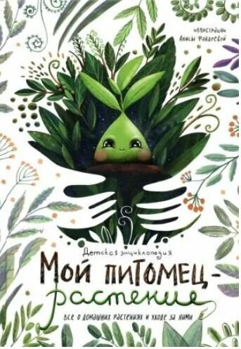 Мой Питомец - растение! Всё о домашних растениях и уходе за ними. Детская энциклопедия