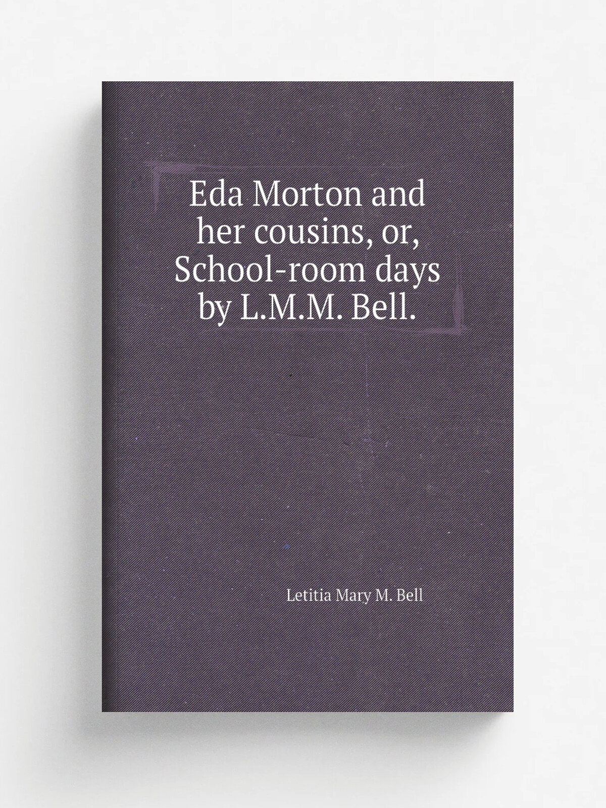 Eda Morton and her cousins, or, School-room days by L.M.M. Bell.