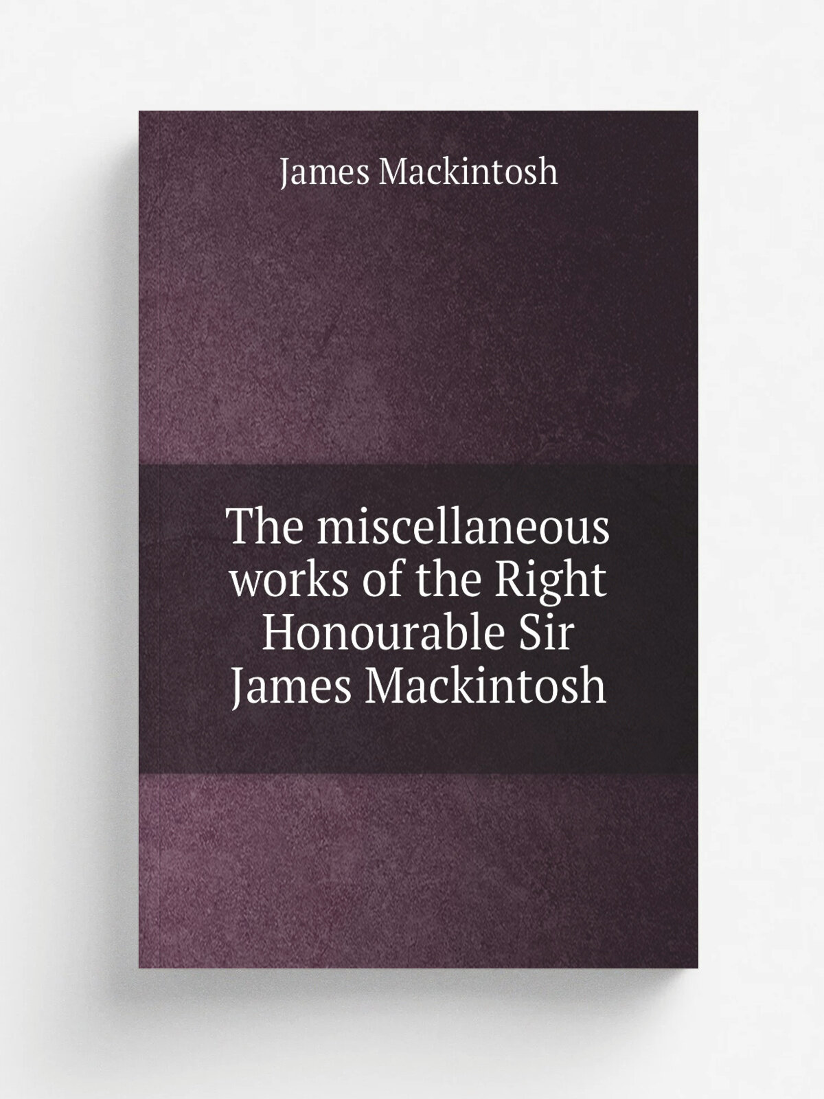 The miscellaneous works of the Right Honourable Sir James Mackintosh