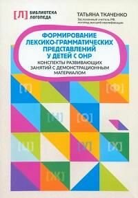 Формирование лексико-грамматических представлений у детей с ОНР: конспекты развивающих занятий с демонстрационным материалом. Ткаченко Т. Библиотека логопеда Феникс