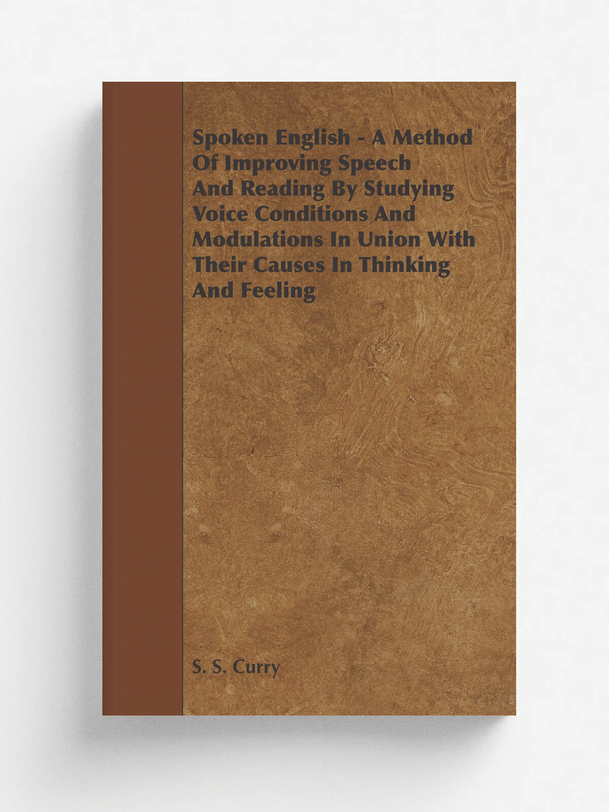 Spoken English - A Method of Improving Speech and Reading by Studying Voice Conditions and Modulations in Union with Their Causes in Thinking and Feel