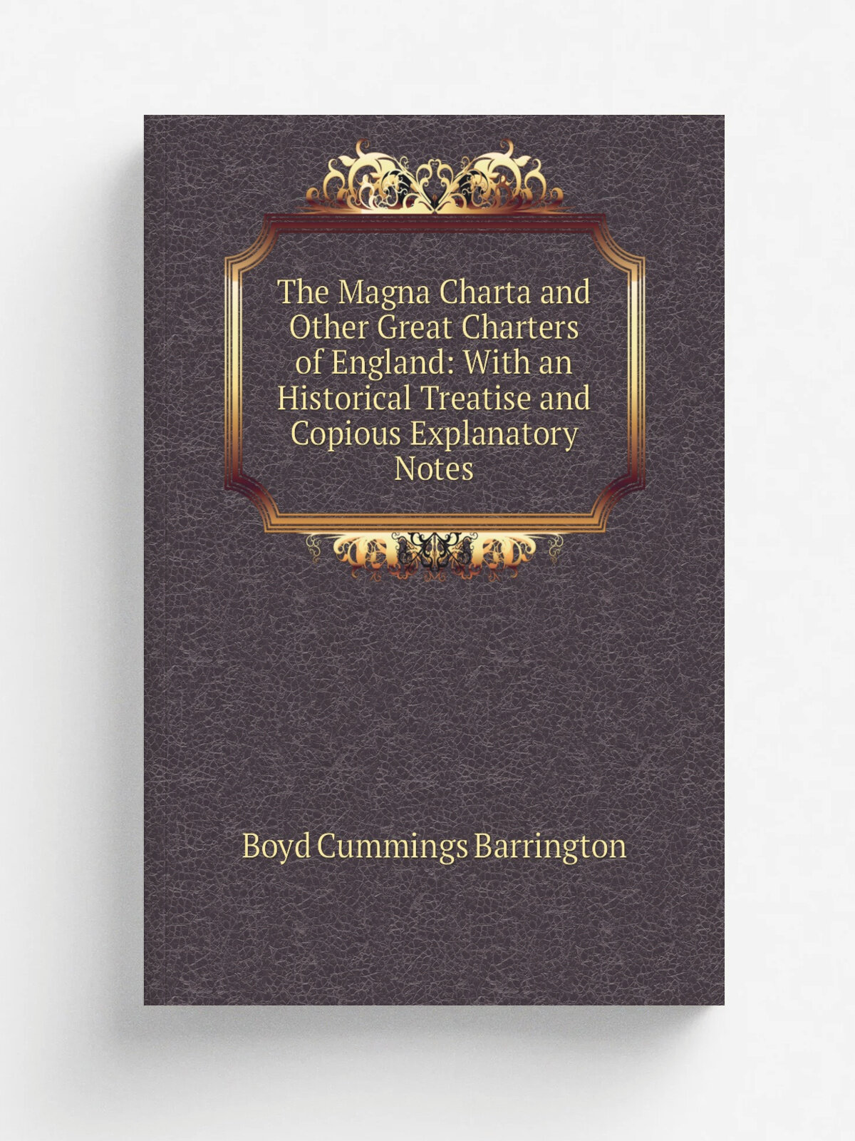 The Magna Charta and Other Great Charters of England: With an Historical Treatise and Copious Explanatory Notes
