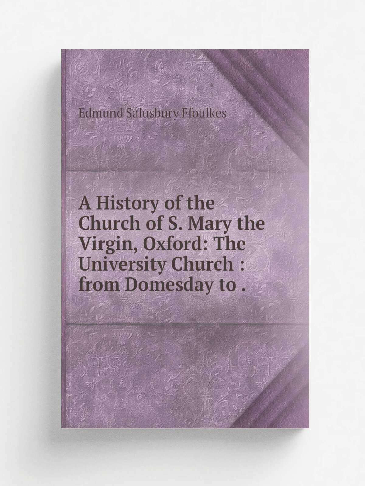 A History of the Church of S. Mary the Virgin, Oxford: The University Church : from Domesday to . | Edmund Salusbury Ffoulkes | 1892 | Longmans, Gree…