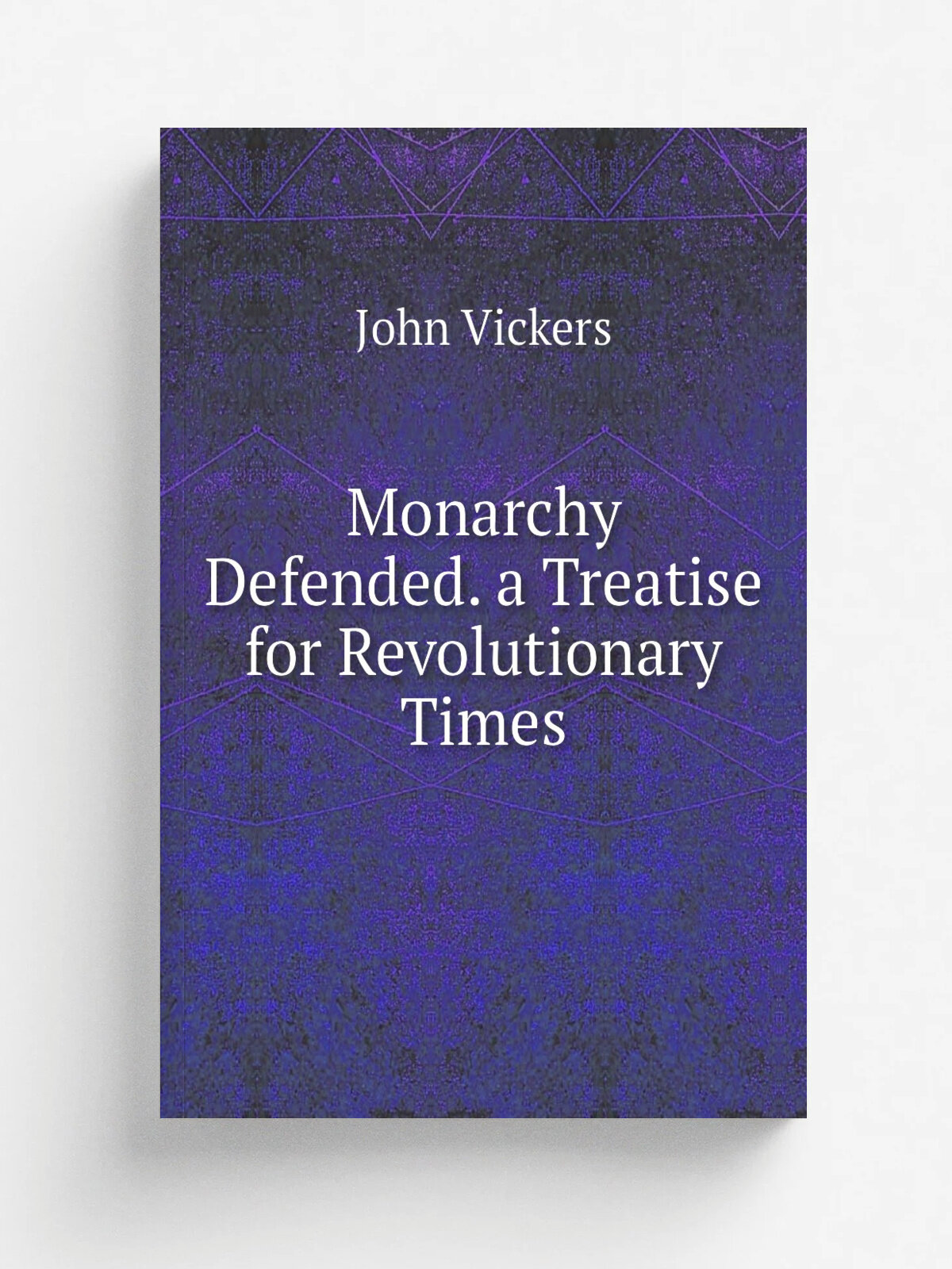 Monarchy Defended. a Treatise for Revolutionary Times
