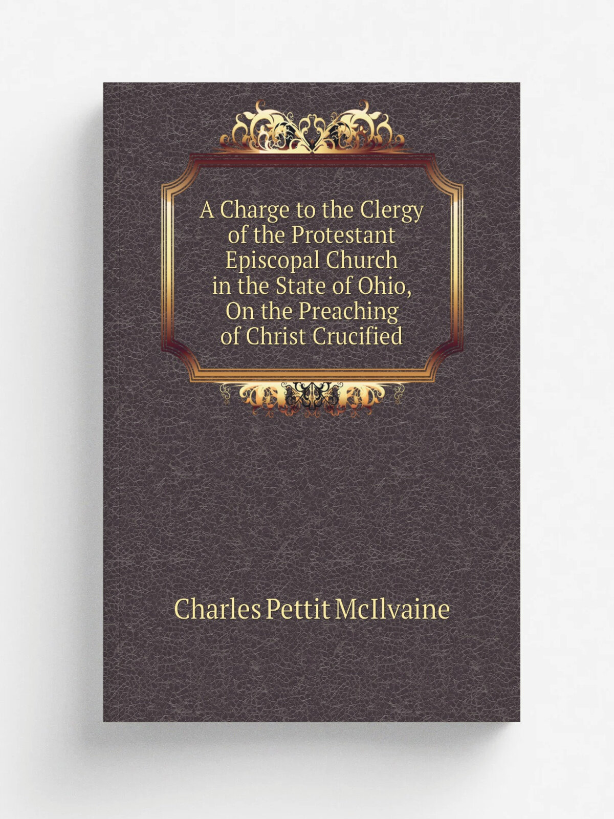 A Charge to the Clergy of the Protestant Episcopal Church in the State of Ohio, On the Preaching of Christ Crucified