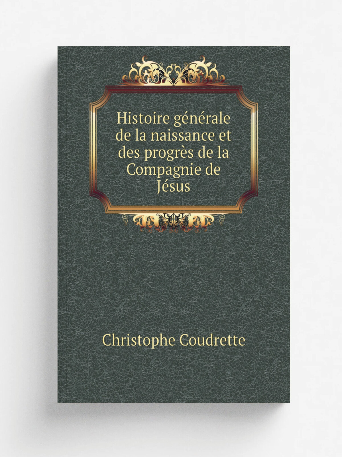 Histoire g.n.rale de la naissance et des progr.s de la Compagnie de J.sus | Christophe Coudrette | 1761 | .S.l. : s.n. | Репринт