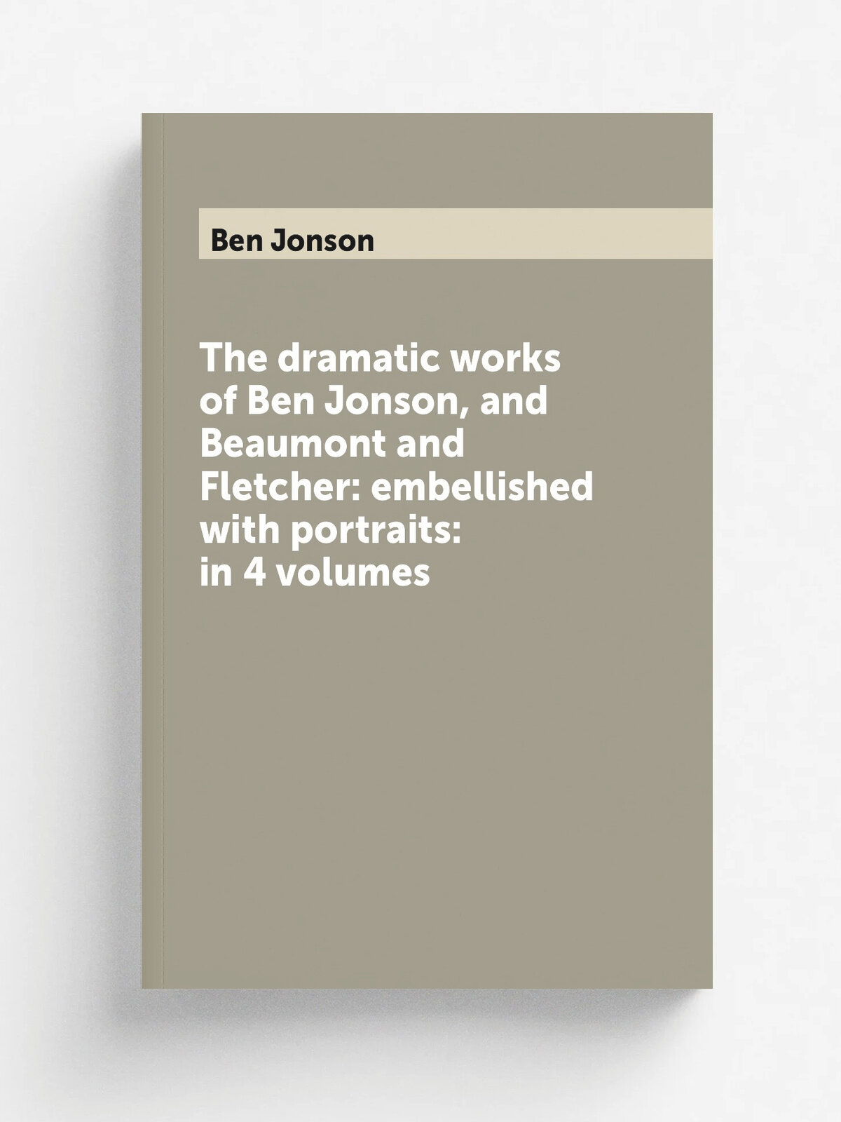 The dramatic works of Ben Jonson, and Beaumont and Fletcher: embellished with portraits: in 4 volumes