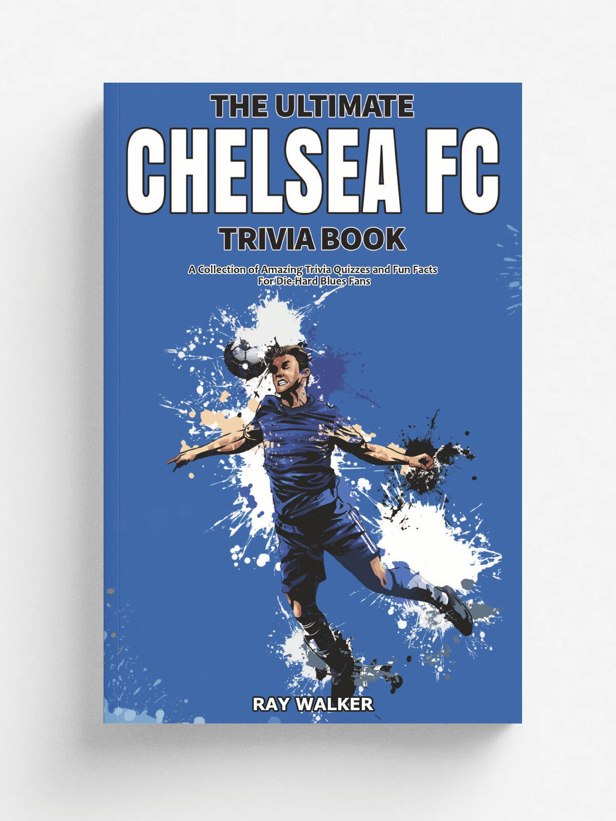 The Ultimate Chelsea FC Trivia Book. A Collection of Amazing Trivia Quizzes and Fun Facts for Die-Hard Blues Fans!