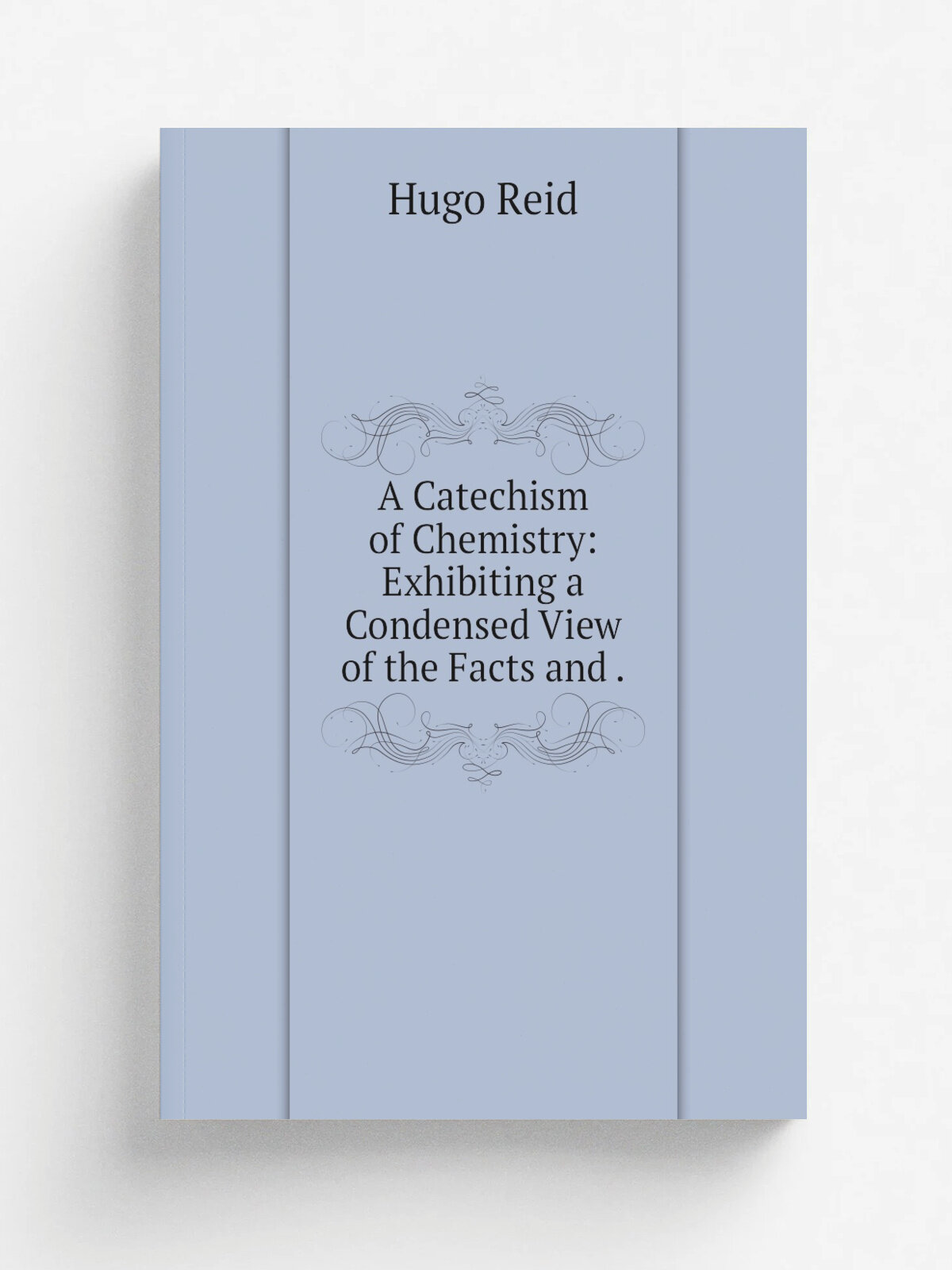 A Catechism of Chemistry: Exhibiting a Condensed View of the Facts and .