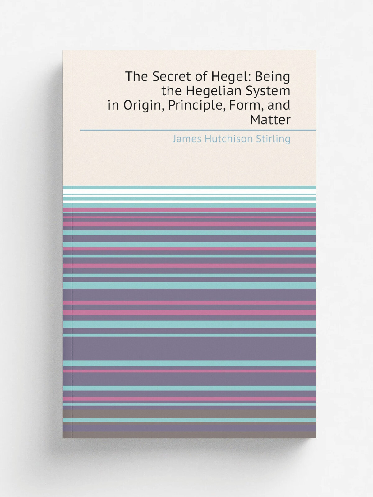 The Secret of Hegel: Being the Hegelian System in Origin, Principle, Form, and Matter