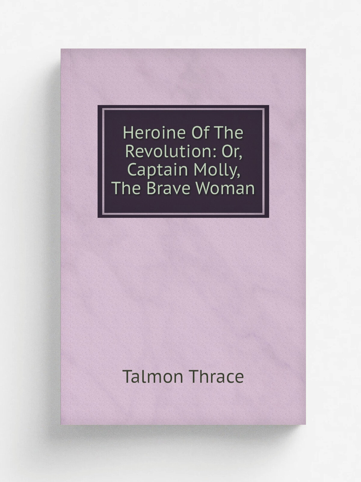 Heroine Of The Revolution: Or, Captain Molly, The Brave Woman