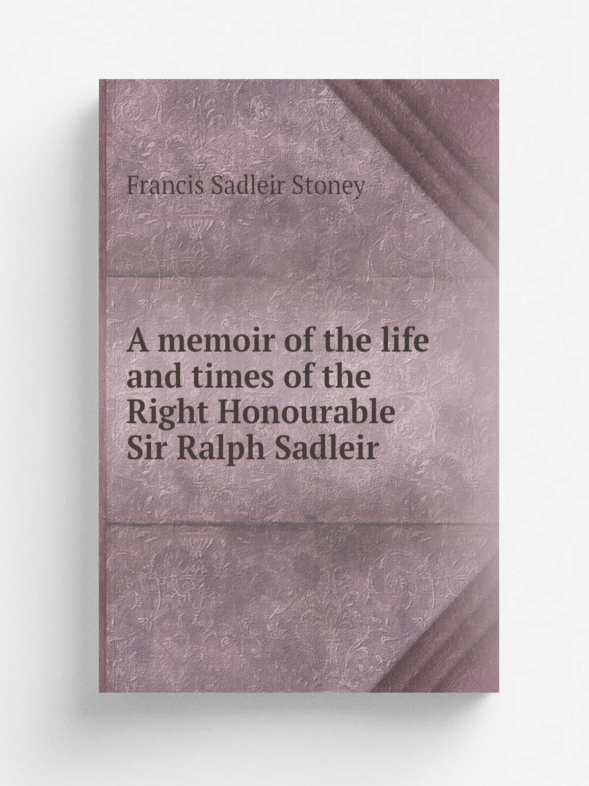 A memoir of the life and times of the Right Honourable Sir Ralph Sadleir