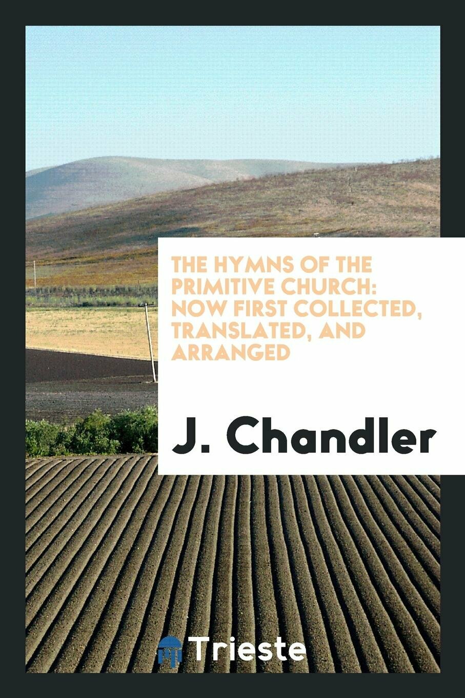 The Hymns of the Primitive Church. Now First Collected, Translated, and Arranged