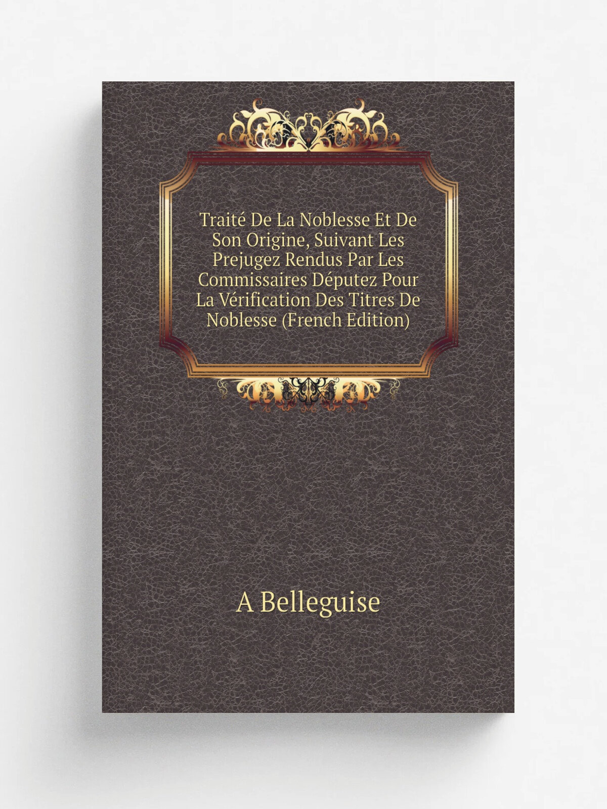 Trait. De La Noblesse Et De Son Origine, Suivant Les Prejugez Rendus Par Les Commissaires D.putez Pour La V.rification Des Titres De Noblesse (French…