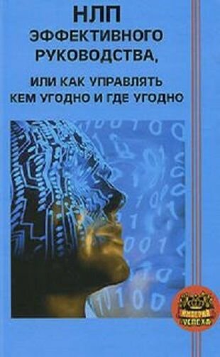 НЛП эффективного руководства, или Как управлять кем угодно и где угодно