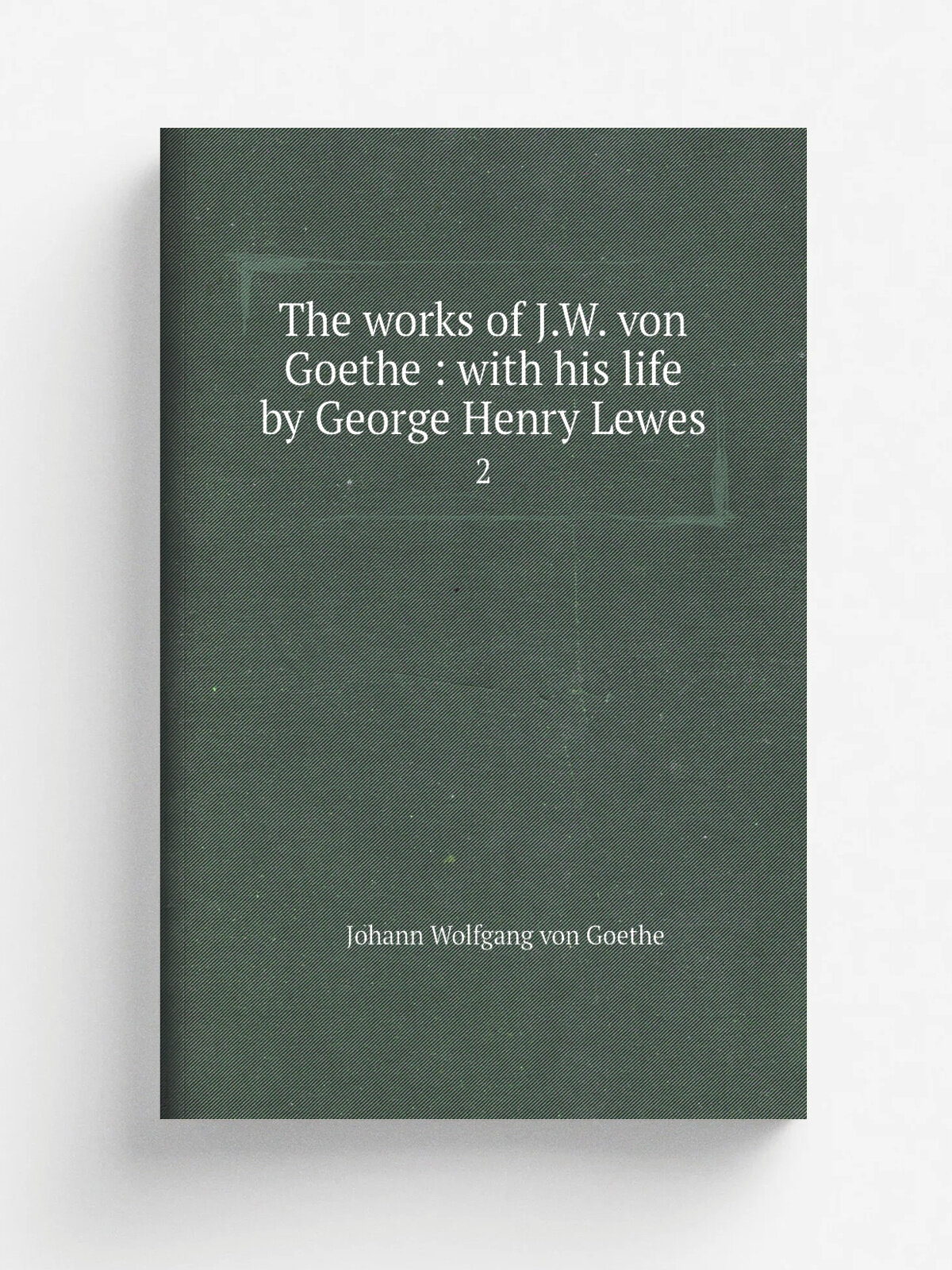 The works of J.W. von Goethe : with his life by George Henry Lewes. 2