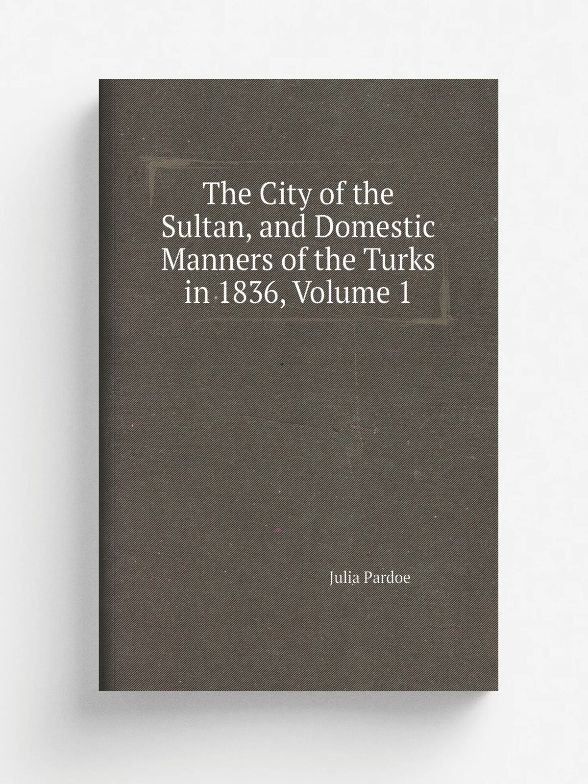 The City of the Sultan, and Domestic Manners of the Turks in 1836, Volume 1