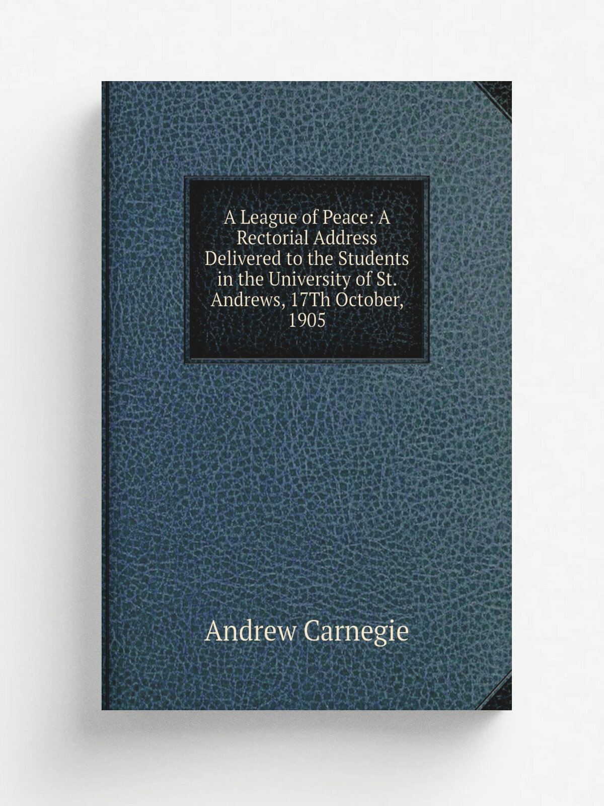 A League of Peace: A Rectorial Address Delivered to the Students in the University of St. Andrews, 17Th October, 1905