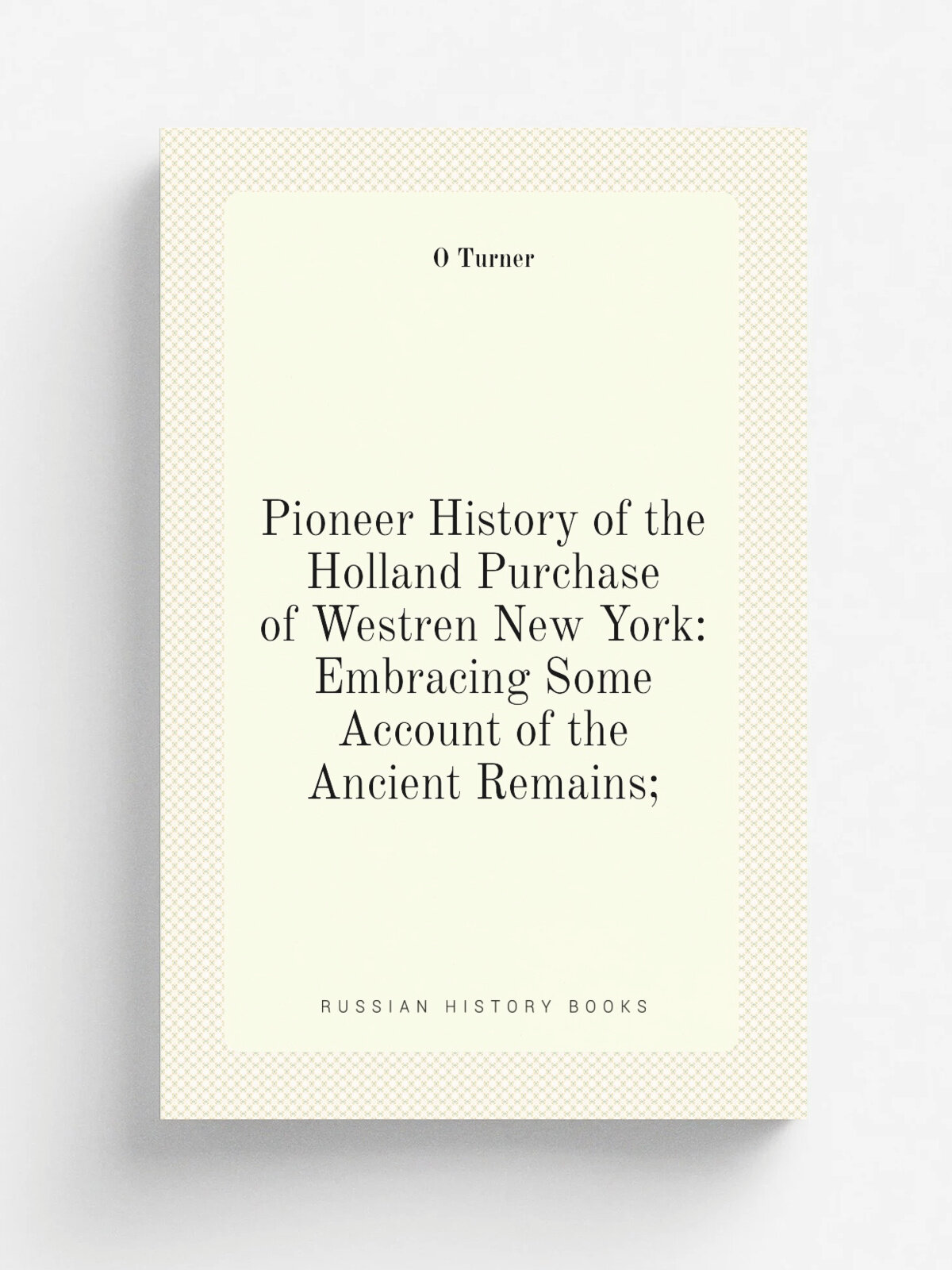 Pioneer History of the Holland Purchase of Westren New York: Embracing Some Account of the Ancient Remains;