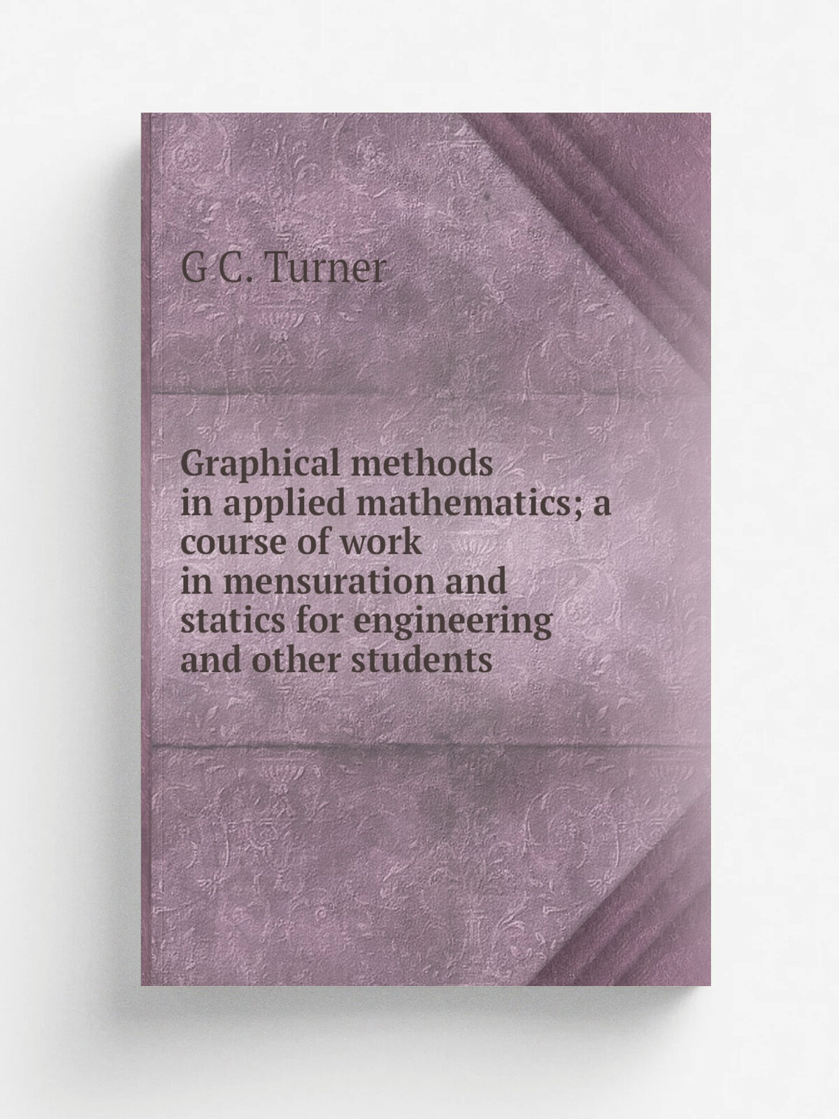 Graphical methods in applied mathematics; a course of work in mensuration and statics for engineering and other students