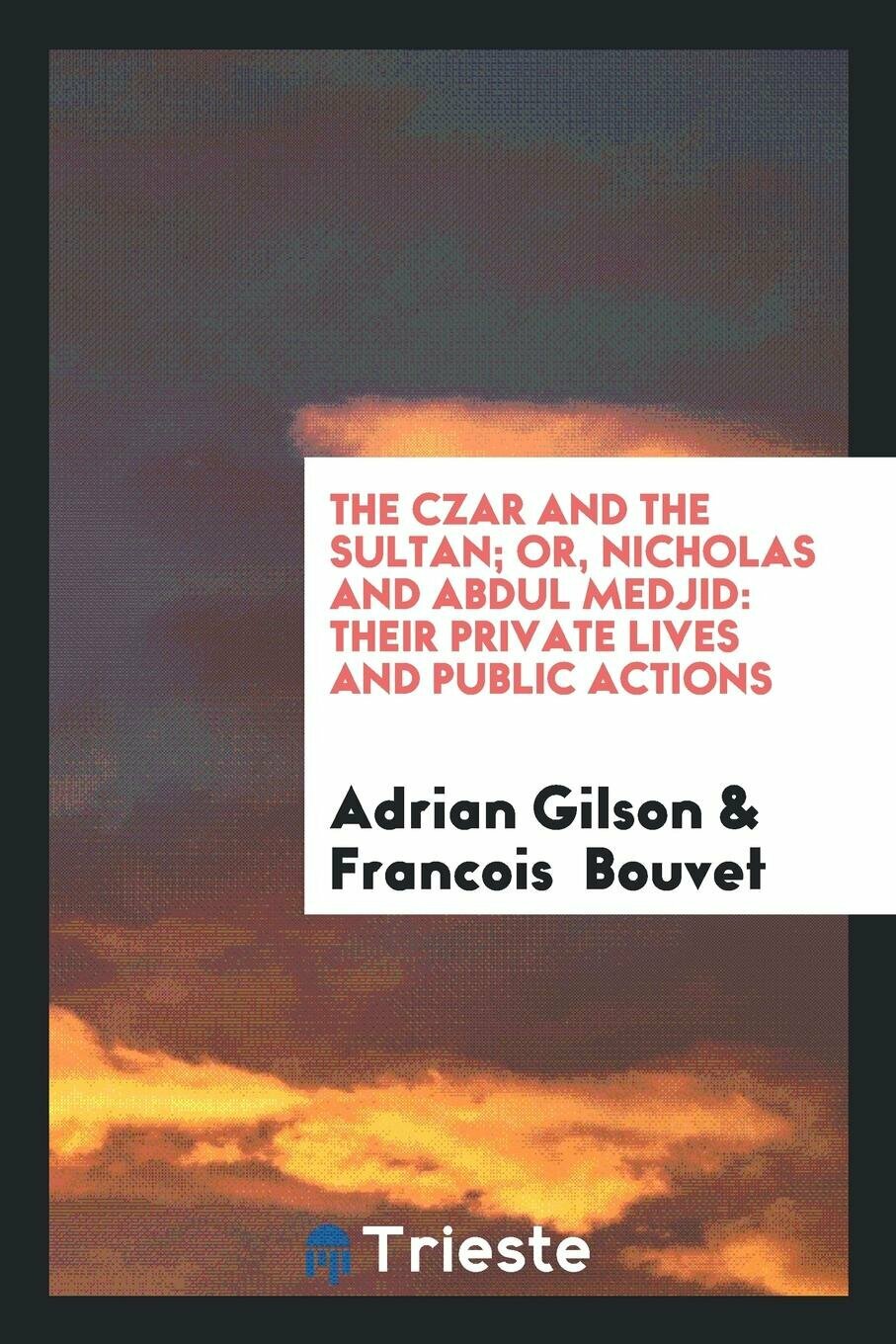 The czar and the sultan; or, Nicholas and Abdul Medjid. their private lives and public actions