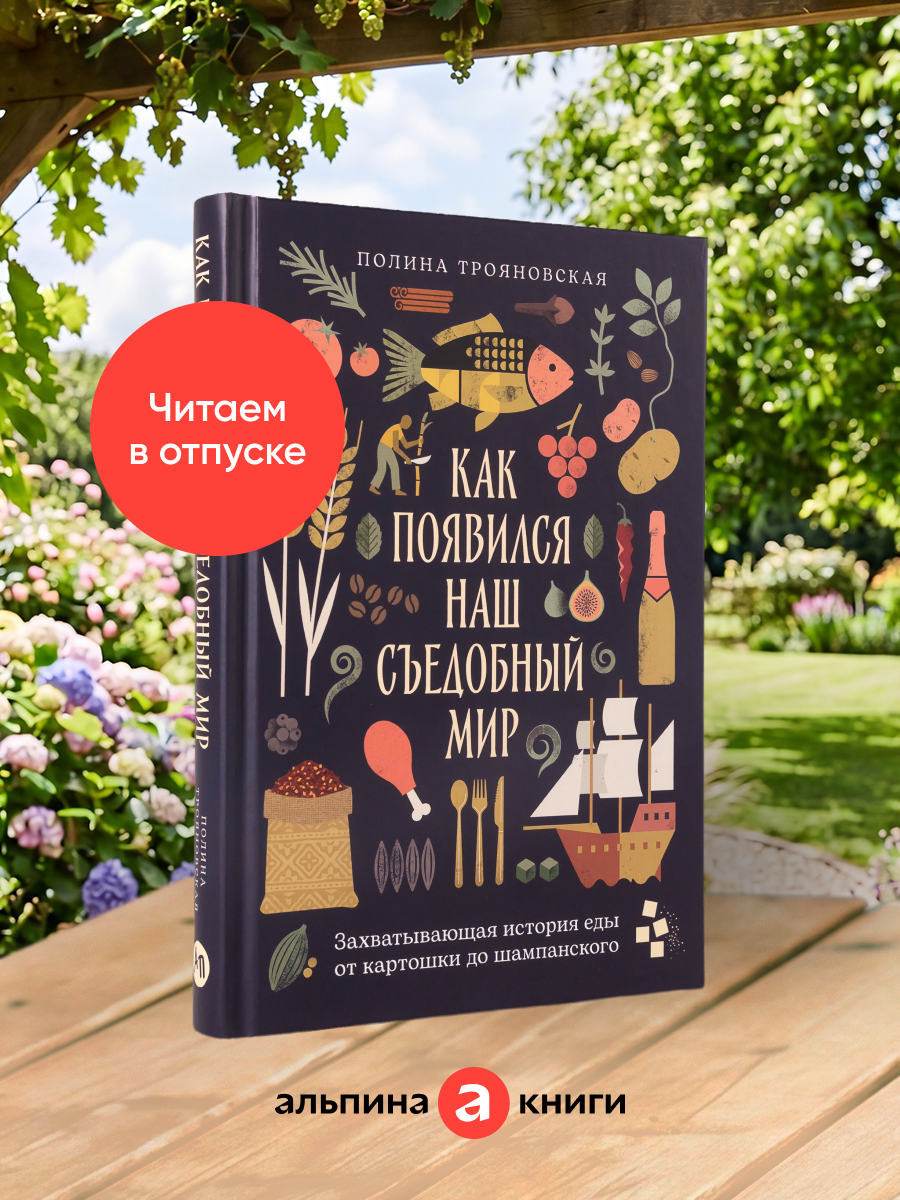 Книга "Как появился наш съедобный мир: Захватывающая история еды от картошки до шампанского"| Трояновская Полина