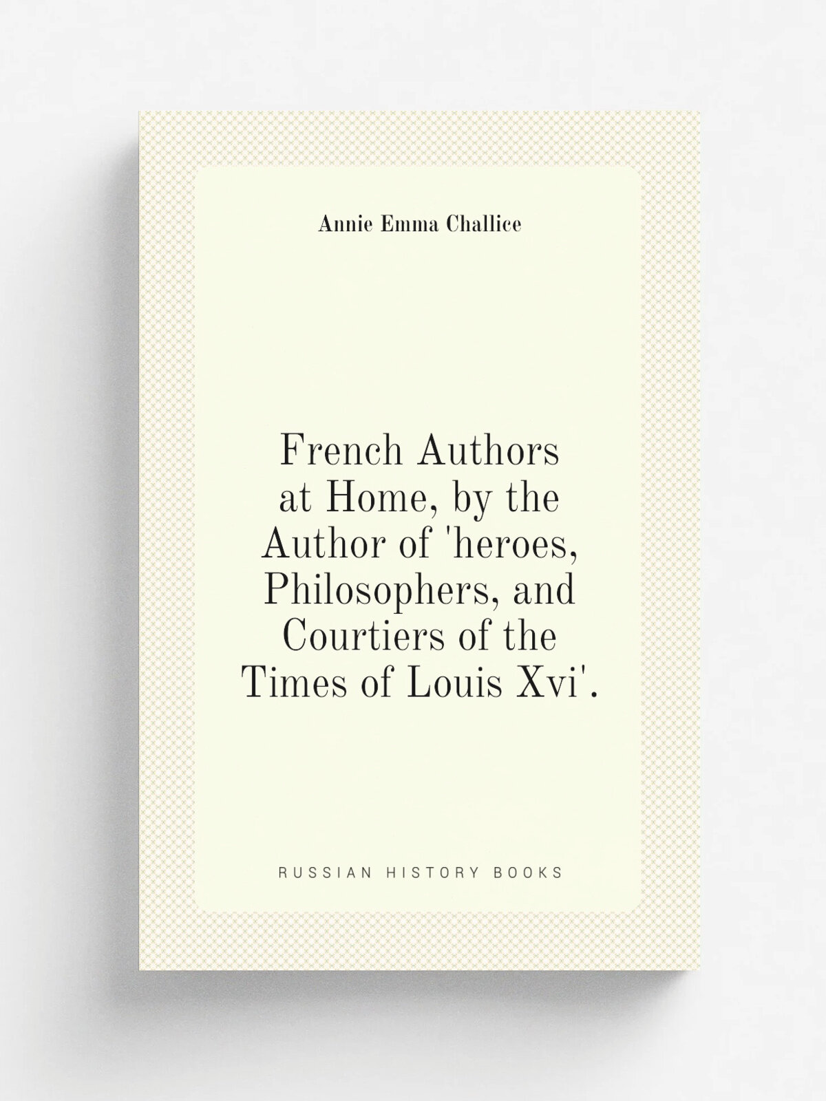 French Authors at Home, by the Author of 'heroes, Philosophers, and Courtiers of the Times of Louis Xvi'.