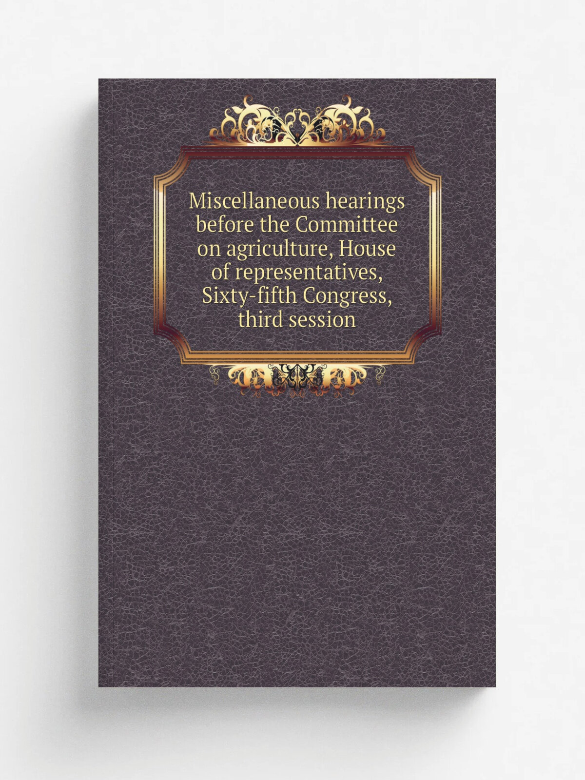 Miscellaneous hearings before the Committee on agriculture, House of representatives, Sixty-fifth Congress, third session