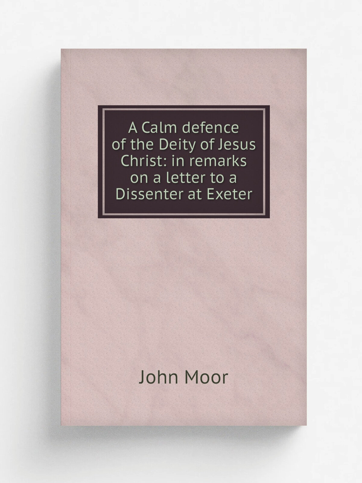 A Calm defence of the Deity of Jesus Christ: in remarks on a letter to a Dissenter at Exeter