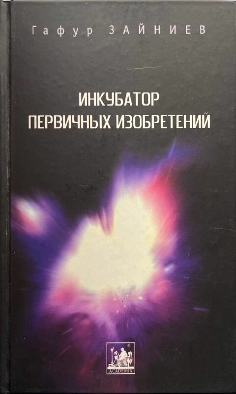 Инкубатор первичных изобретений. Зайниев Гафур Абдулхаевич. Academia. 2007. Твердый переплет. 272 стр