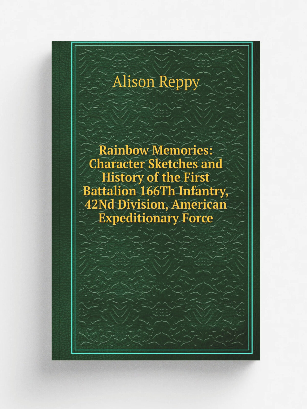 Rainbow Memories: Character Sketches and History of the First Battalion 166Th Infantry, 42Nd Division, American Expeditionary Force
