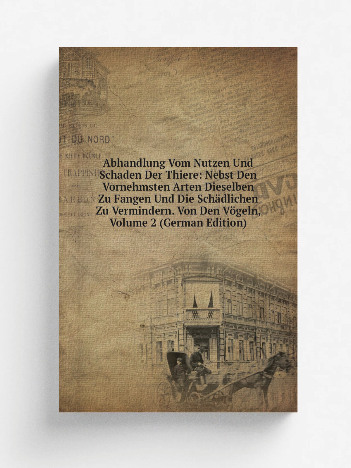 Abhandlung Vom Nutzen Und Schaden Der Thiere: Nebst Den Vornehmsten Arten Dieselben Zu Fangen Und Die Sch.dlichen Zu Vermindern. Von Den V.geln, Volu…