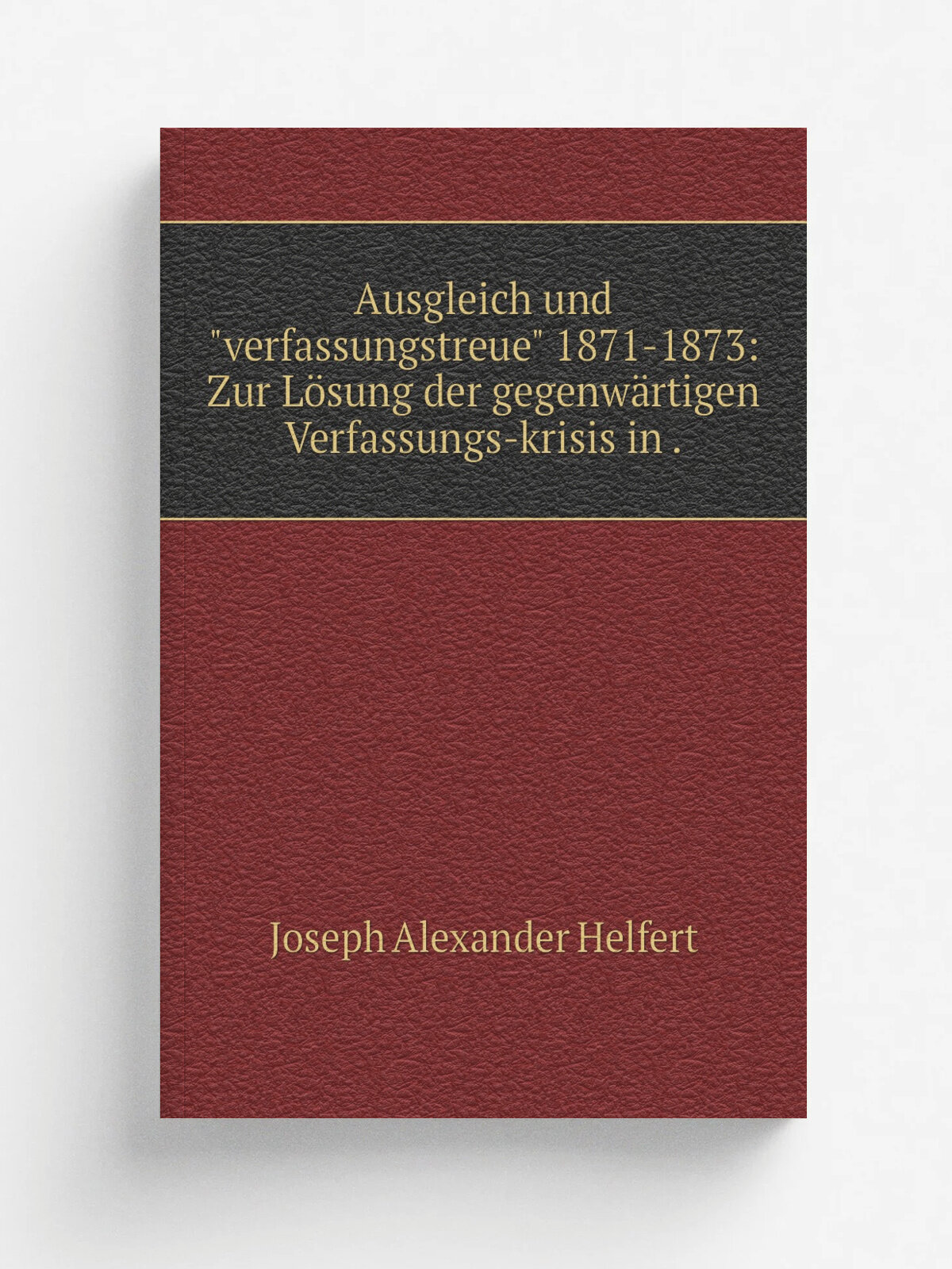 Ausgleich und"verfassungstreue" 1871-1873: Zur L.sung der gegenw.rtigen Verfassungs-krisis in . | Joseph Alexander Helfert | 1873 | Luckhardt | Репри…
