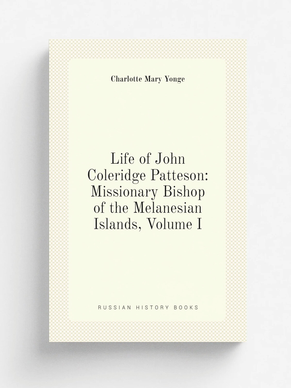 Life of John Coleridge Patteson: Missionary Bishop of the Melanesian Islands, Volume I