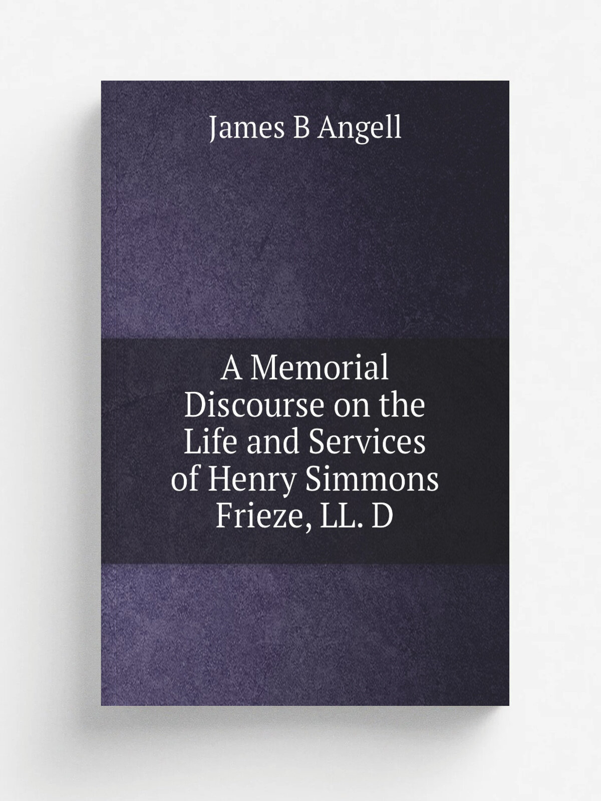 A Memorial Discourse on the Life and Services of Henry Simmons Frieze, LL. D