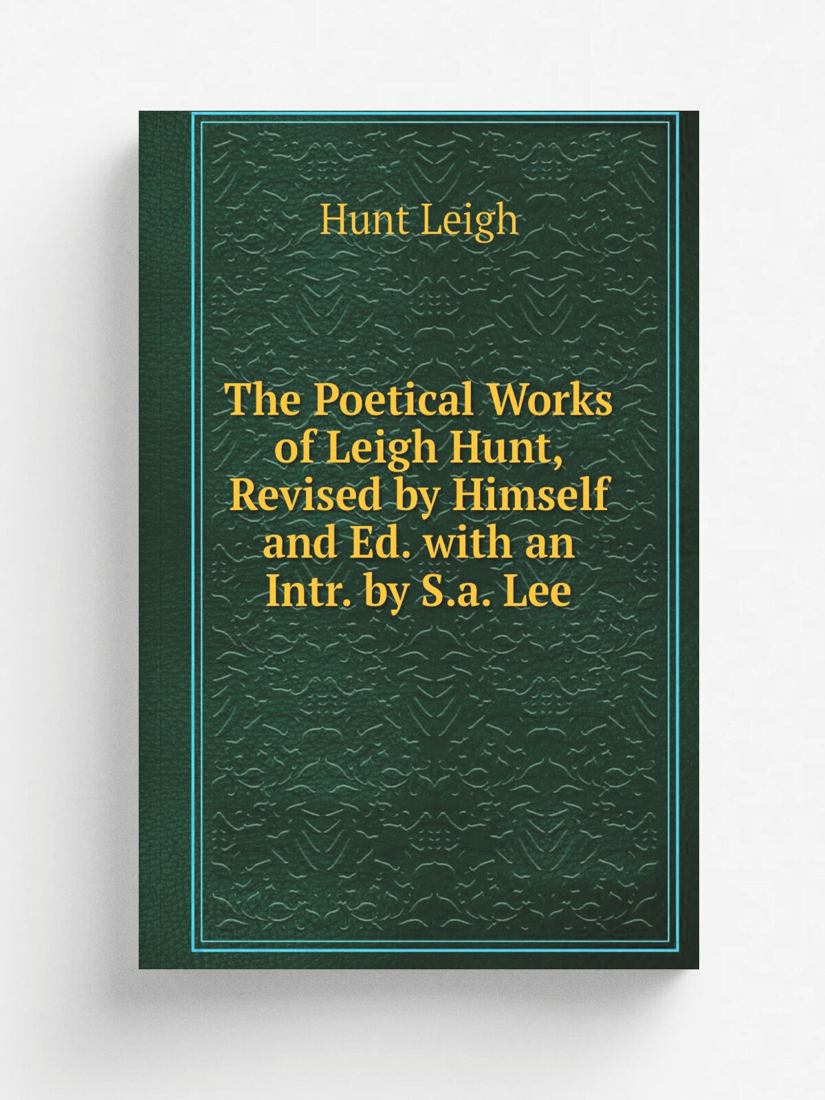 The Poetical Works of Leigh Hunt, Revised by Himself and Ed. with an Intr. by S.a. Lee
