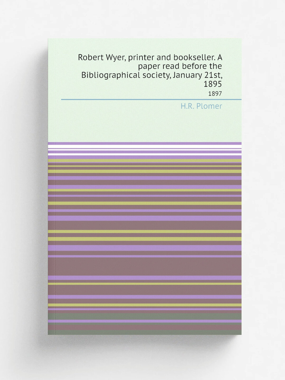 Robert Wyer, printer and bookseller. A paper read before the Bibliographical society, January 21st, 1895. 1897 | H.R. Plomer | 1897 | London, Printed…
