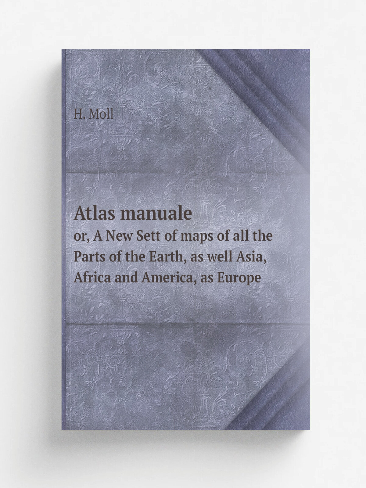 Atlas manuale. or, A New Sett of maps of all the Parts of the Earth, as well Asia, Africa and America, as Europe