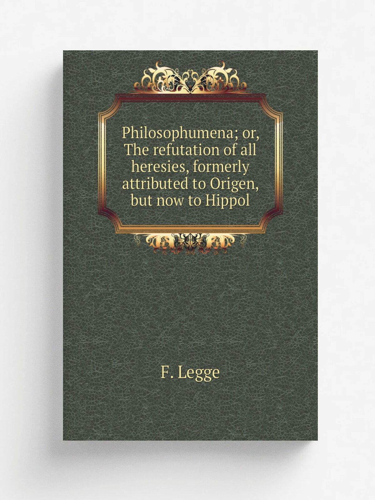 Philosophumena; or, The refutation of all heresies, formerly attributed to Origen, but now to Hippol | F. Legge | Репринт