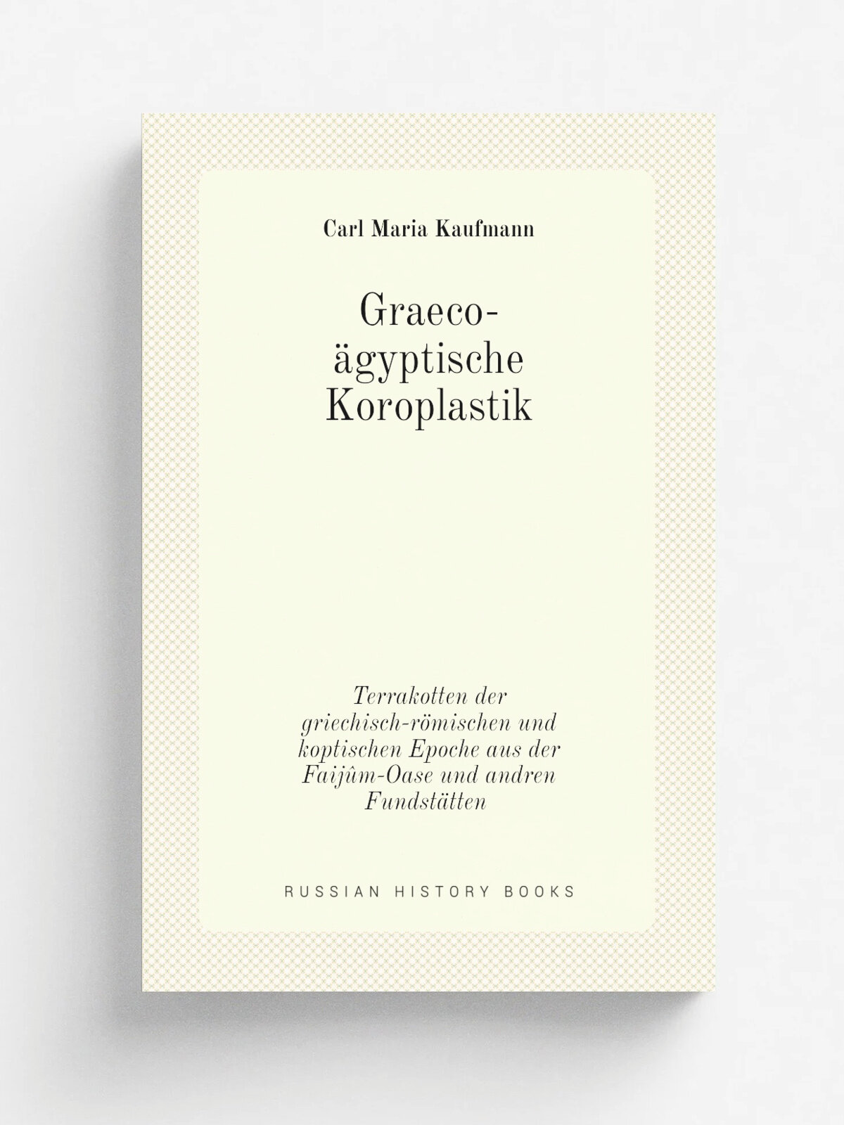 Graeco-. gyptische Koroplastik. Terrakotten der griechisch-r. mischen und koptischen Epoche aus der Faij. m-Oase und andren Fundst.tten