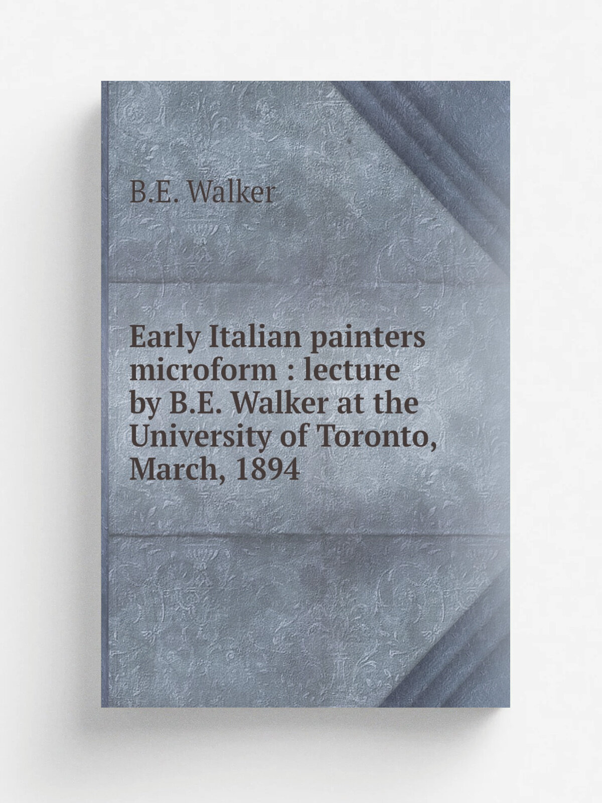 Early Italian painters microform : lecture by B.E. Walker at the University of Toronto, March, 1894