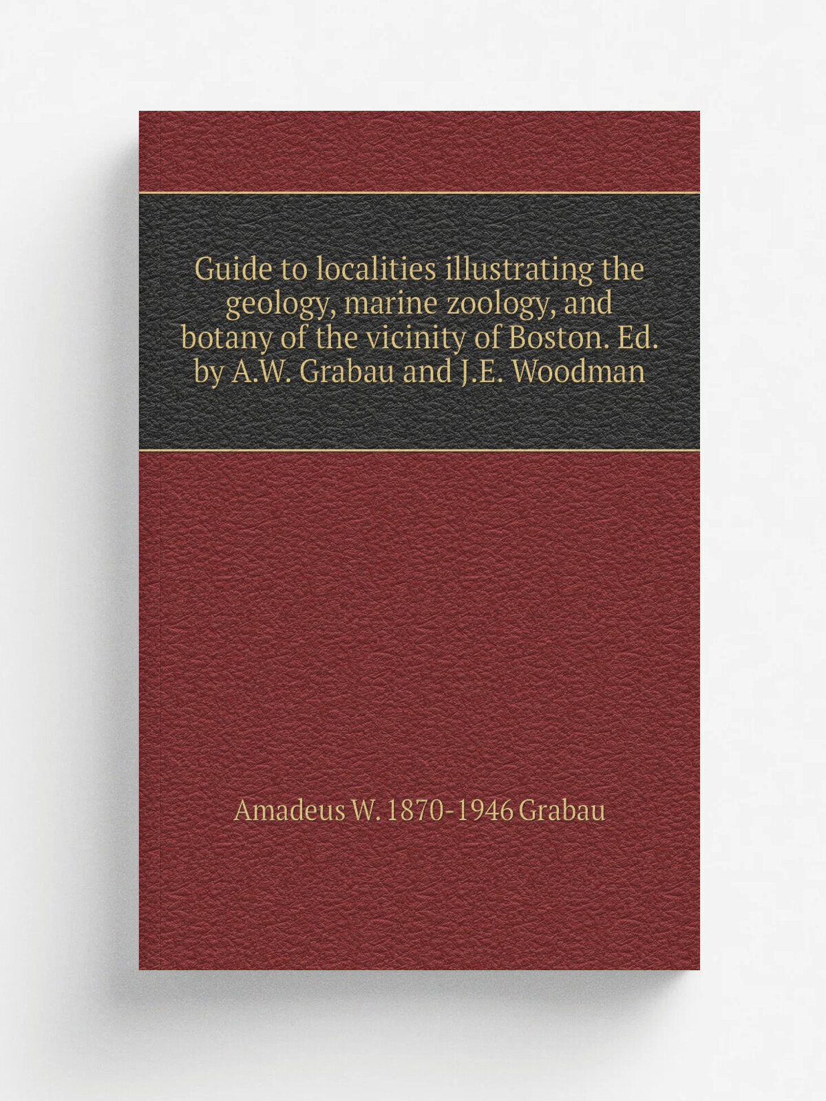 Guide to localities illustrating the geology, marine zoology, and botany of the vicinity of Boston. Ed. by A.W. Grabau and J.E. Woodman