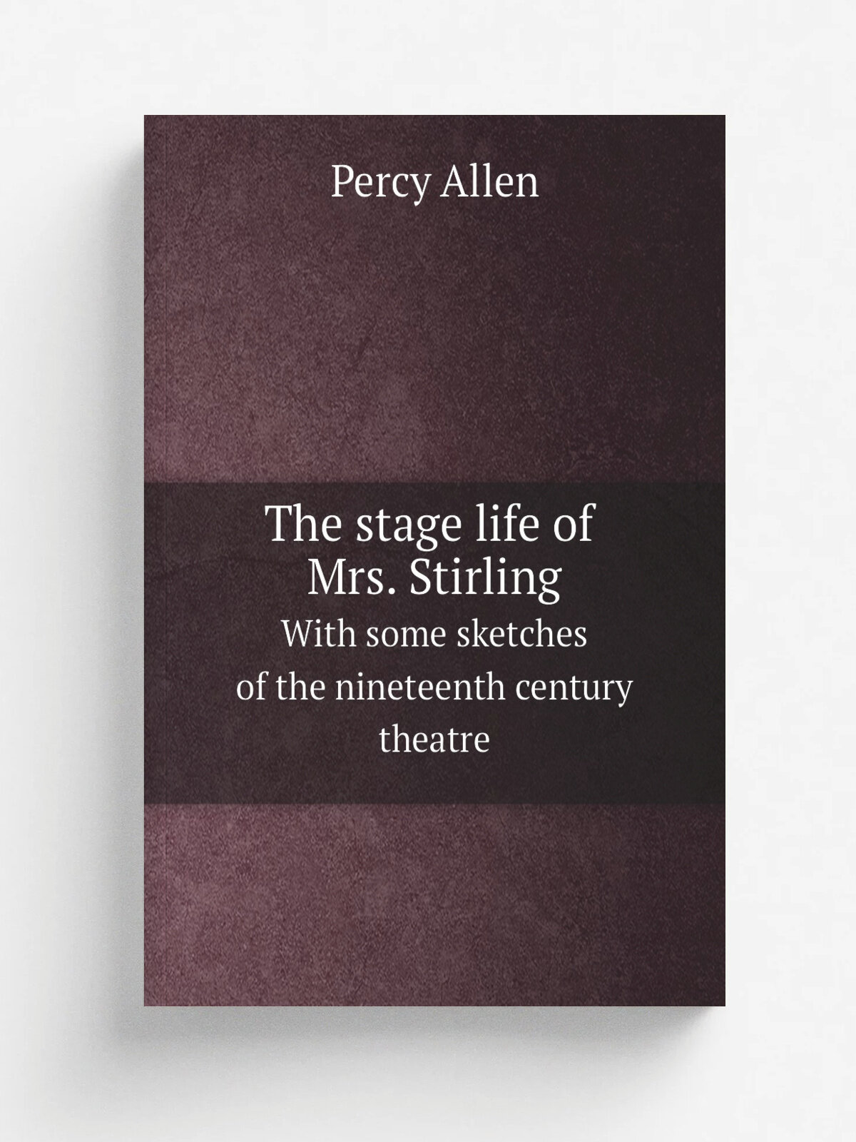 The stage life of Mrs. Stirling. With some sketches of the nineteenth century theatre